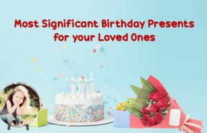 5 Most Significant Birthday Presents for your Loved Ones